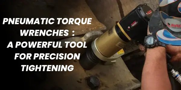 Pneumatic Torque Wrenches: A Powerful Tool for Precision Tightening